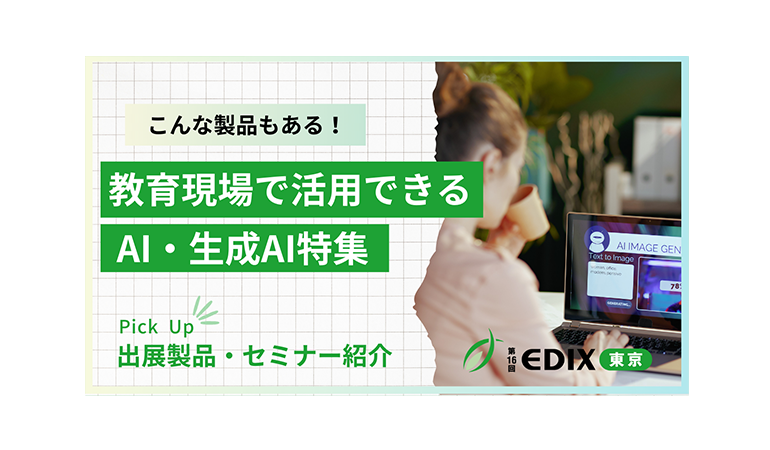 知っておきたい！「AI・生成AI」×教育現場EDIX東京2025で見られる製品・サービスとセミナー特集｜EDIX+